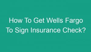 How To Get Wells Fargo To Sign Insurance Check?